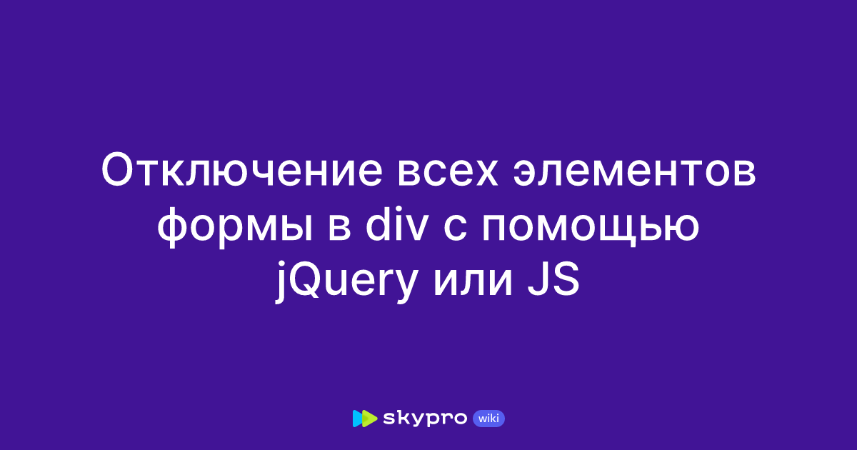 Отключение всех элементов формы в div с помощью jQuery или JS Отключение всех элементов формы в div с помощью jQuery или JS
