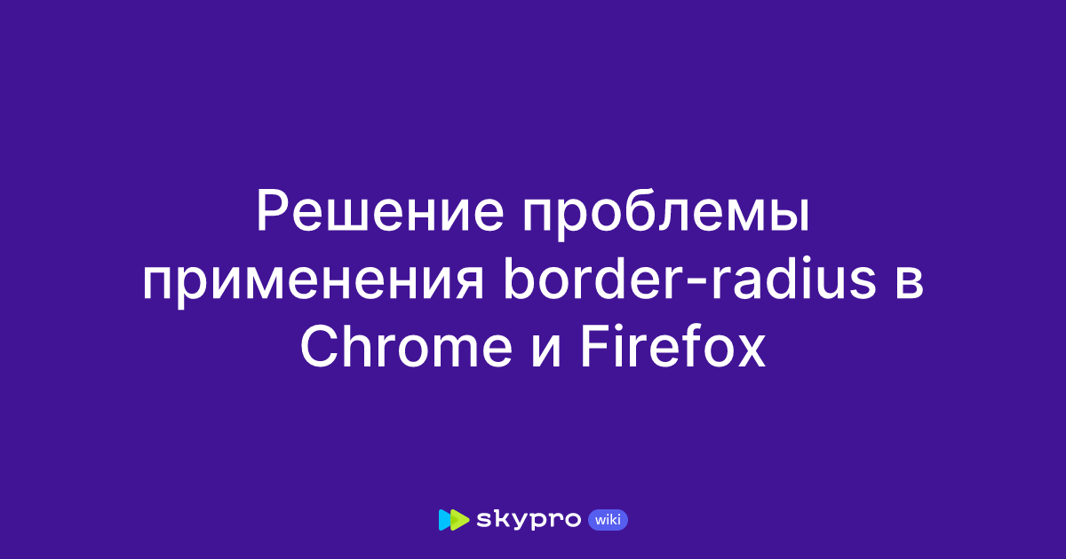 Решение проблемы применения border-radius в Chrome и Firefox Решение проблемы применения border-radius в Chrome и Firefox
