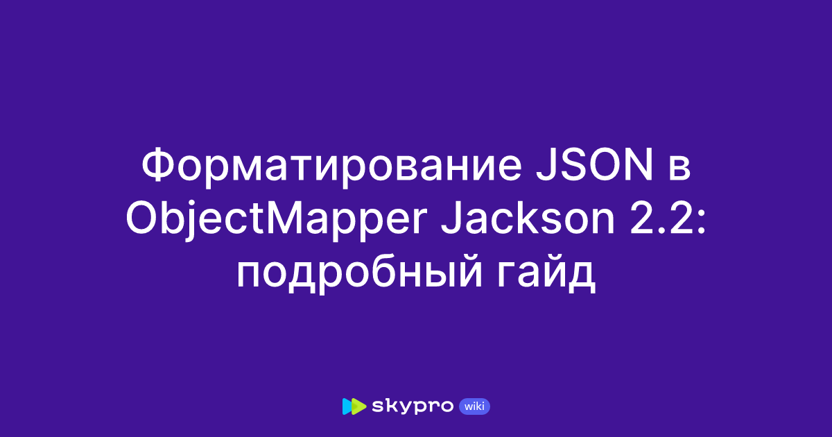 Форматирование Json в Objectmapper Jackson 2 2 подробный гайд