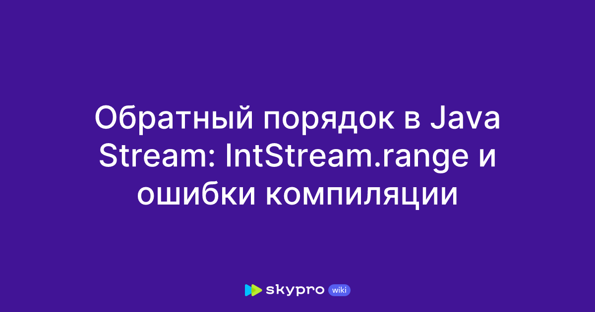 Обратный порядок в Java Stream: IntStream.range и ошибки компиляции Обратный порядок в Java Stream: IntStream.range и ошибки компиляции
