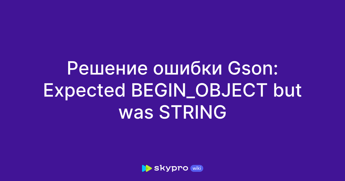 Решение ошибки Gson Expected Begin Object But Was String