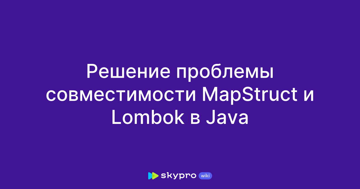 Решение проблемы совместимости Mapstruct и Lombok в Java