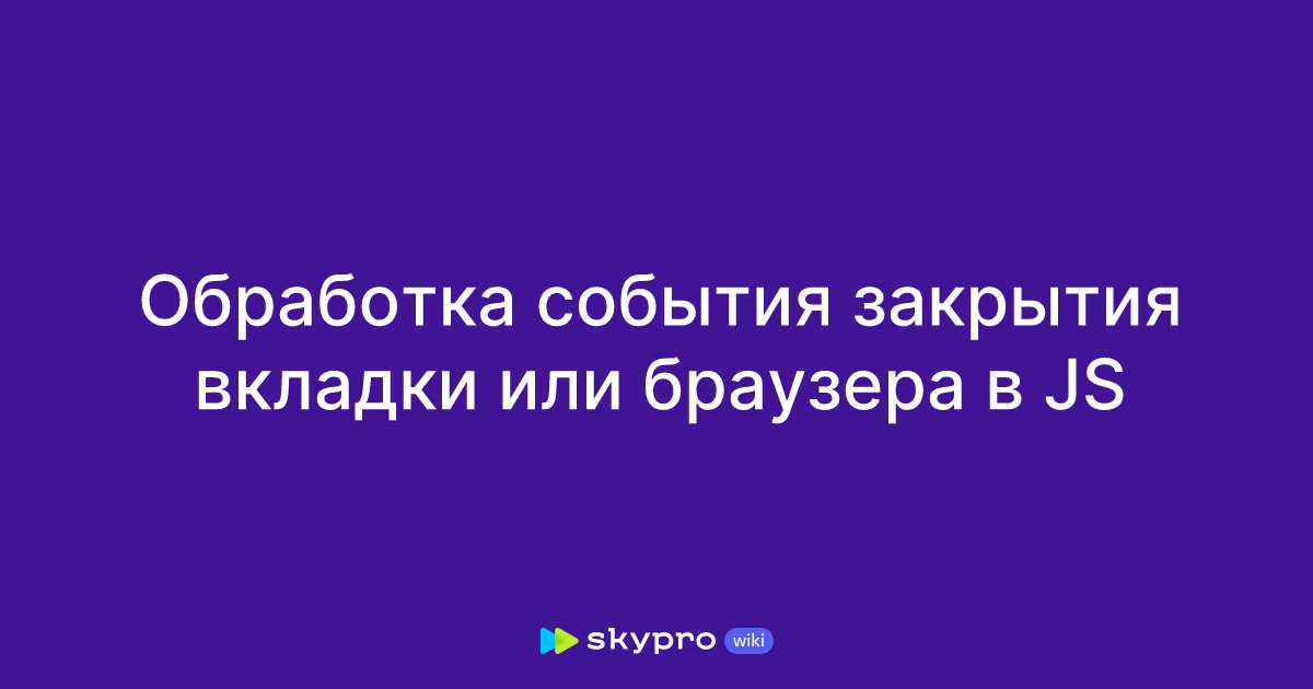 Обработка события закрытия вкладки или браузера в Js