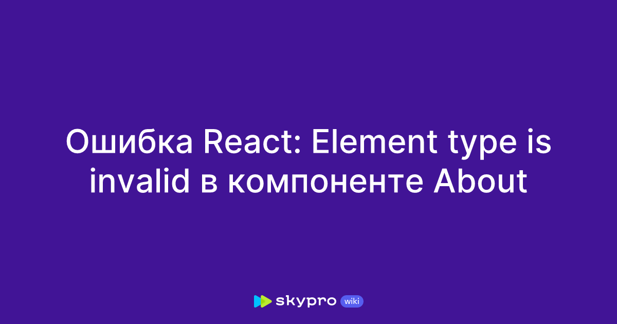 Ошибка React: Element type is invalid в компоненте About Ошибка React: Element type is invalid в компоненте About
