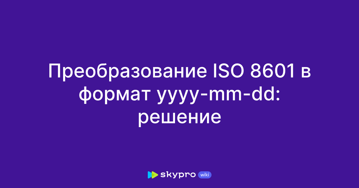 Преобразование ISO 8601 в формат yyyy-mm-dd: решение Преобразование ISO 8601 в формат yyyy-mm-dd: решение