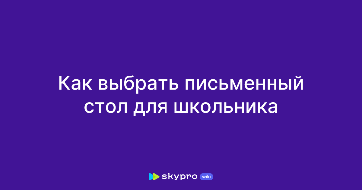 Как выбрать письменный стол для школьника