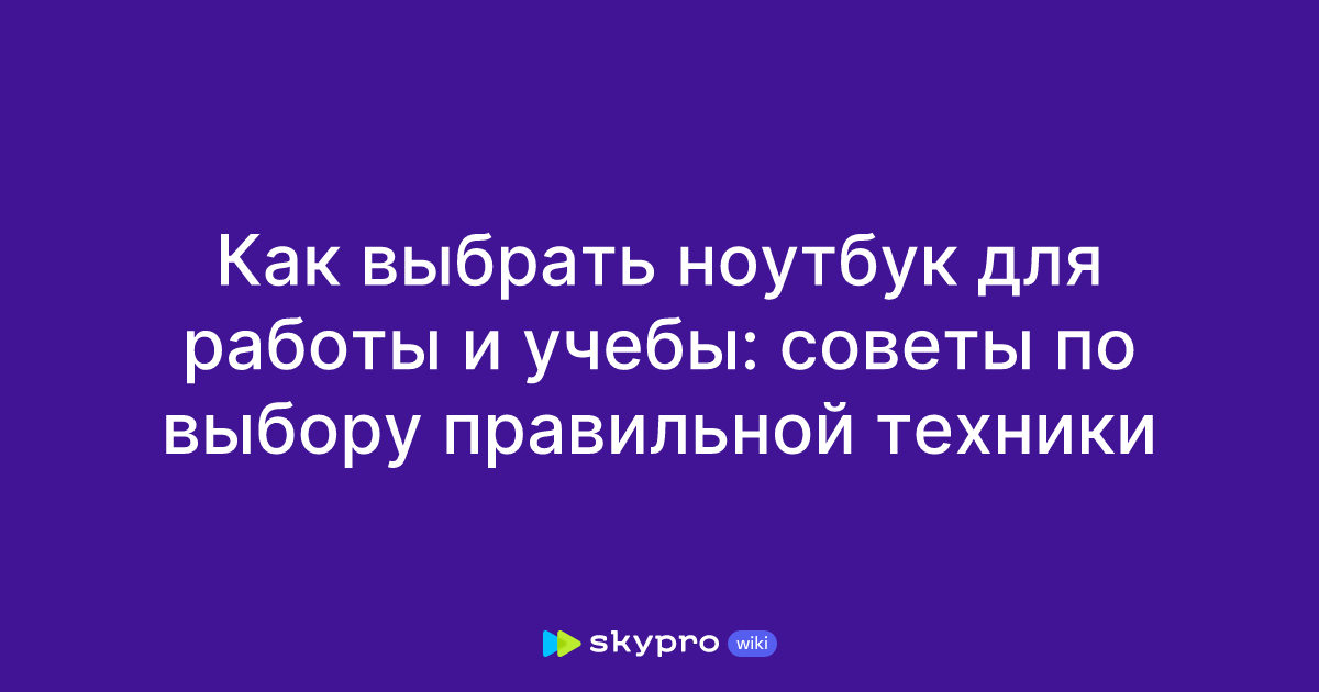 Как выбрать ноутбук для работы и учебы: советы по выбору правильной техники