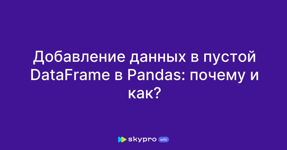 Добавление данных в пустой Dataframe в Pandas почему и как