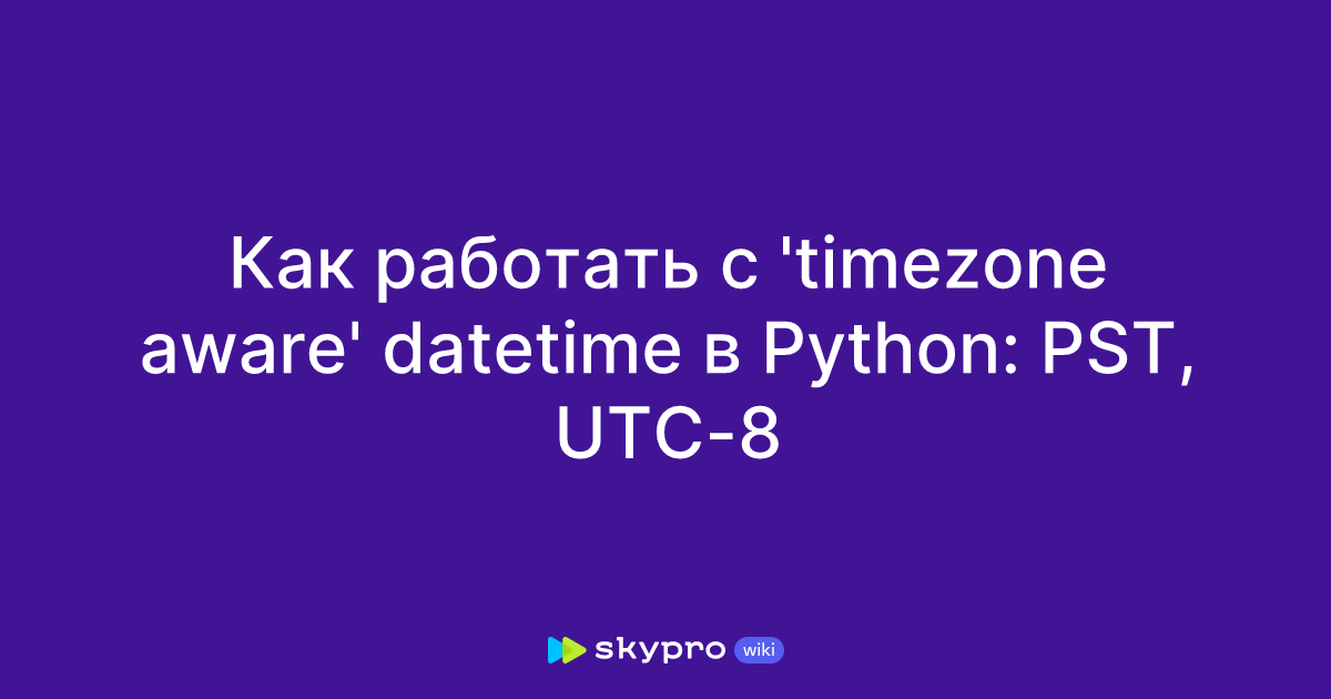 Как работать с Timezone Aware Datetime в Python Pst Utc 8 8834