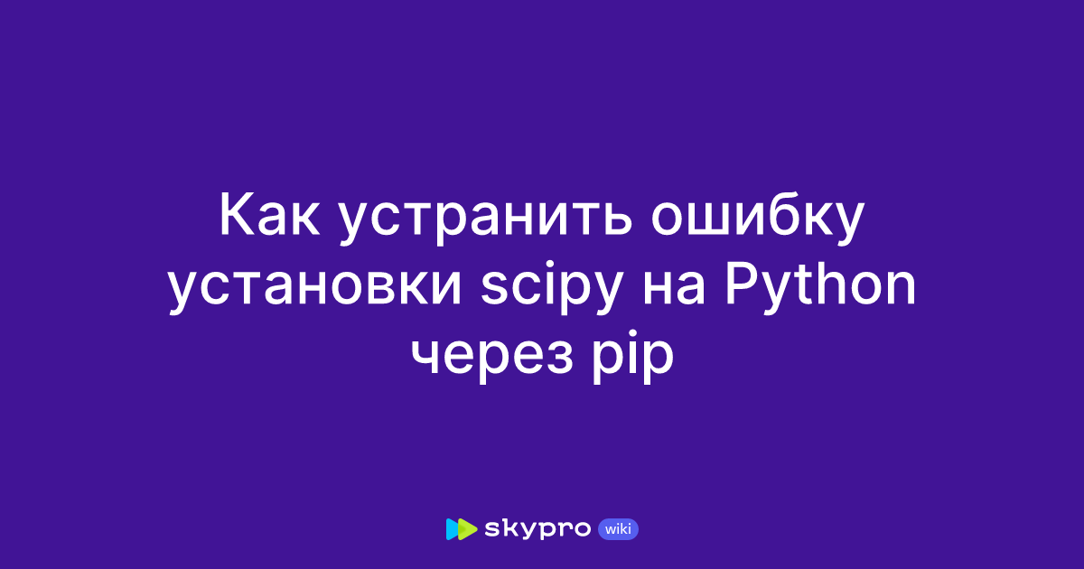 Как устранить ошибку установки Scipy на Python через Pip