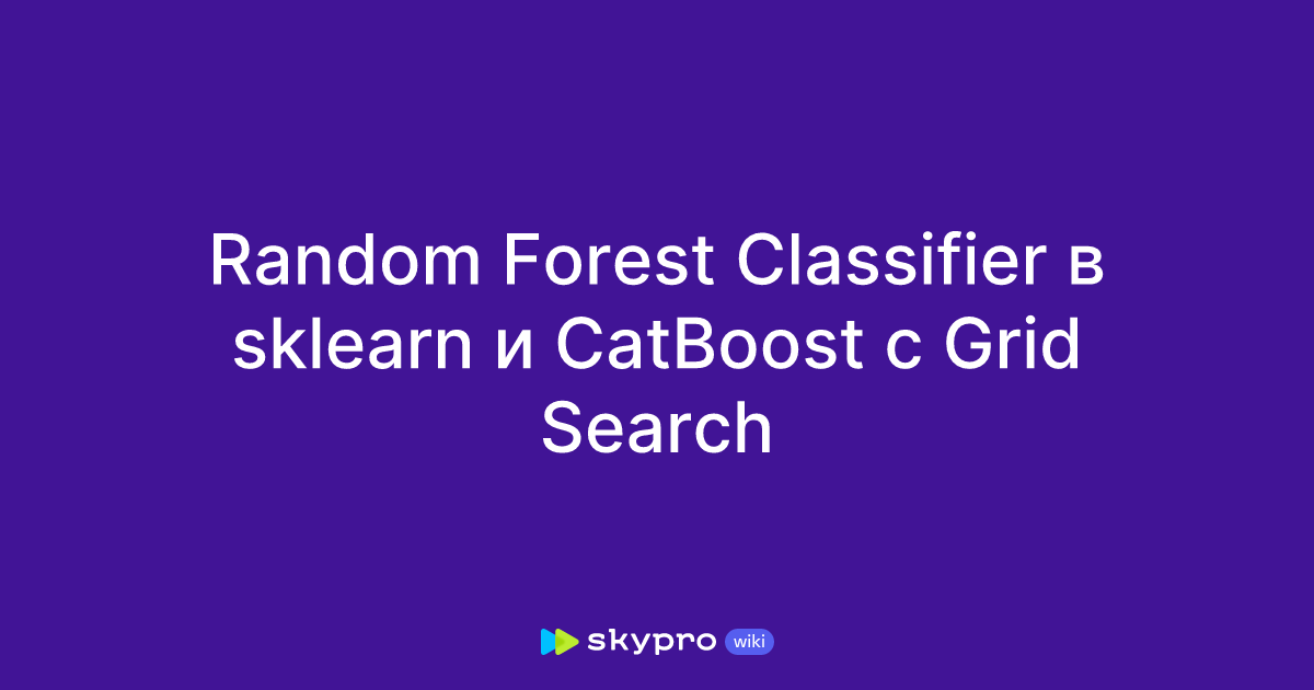 Random Forest Classifier в sklearn и CatBoost с Grid Search Random Forest Classifier в sklearn и CatBoost с Grid Search