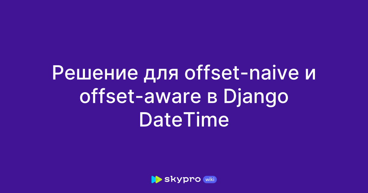 Решение для Offset Naive и Offset Aware в Django Datetime