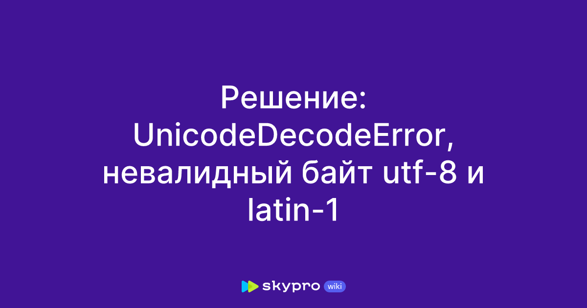 Решение Unicodedecodeerror невалидный байт Utf 8 и Latin 1