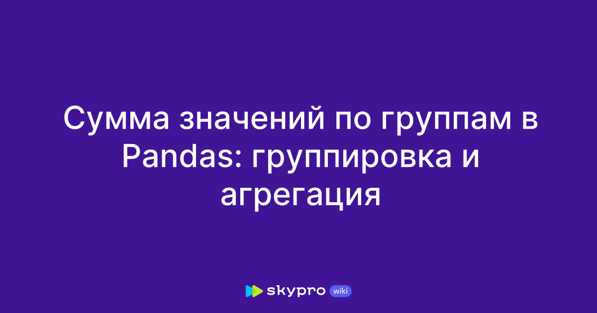 Сумма значений по группам в Pandas группировка и агрегация
