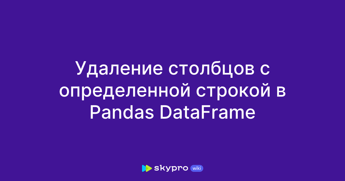 Удаление столбцов с определенной строкой в Pandas Dataframe