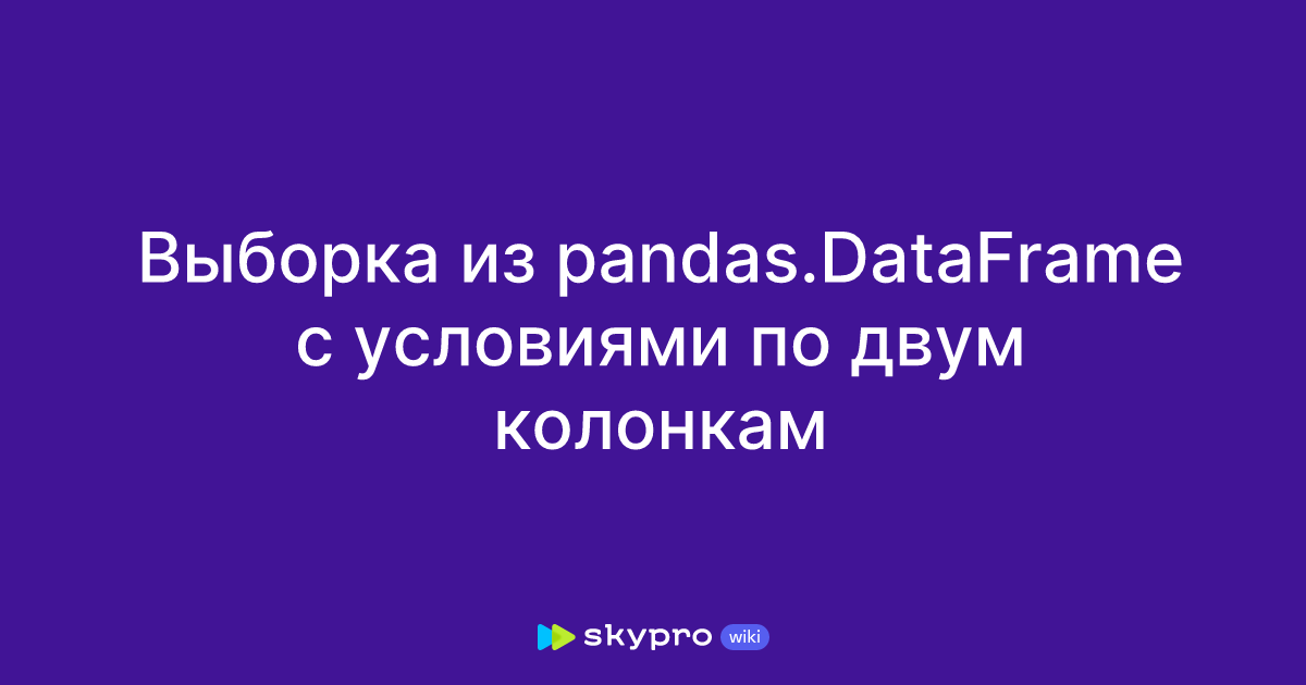Выборка из Pandasdataframe с условиями по двум колонкам
