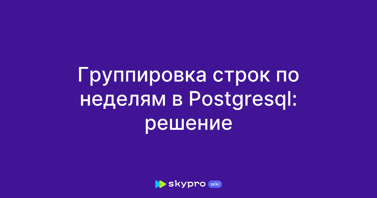 Группировка строк по неделям в Postgresql: решение