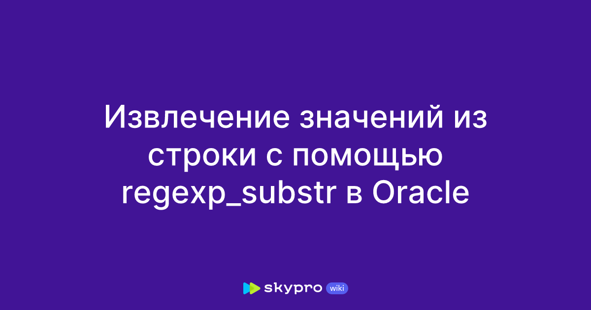 Извлечение значений из строки с помощью regexp_substr в Oracle Извлечение значений из строки с помощью regexp_substr в Oracle