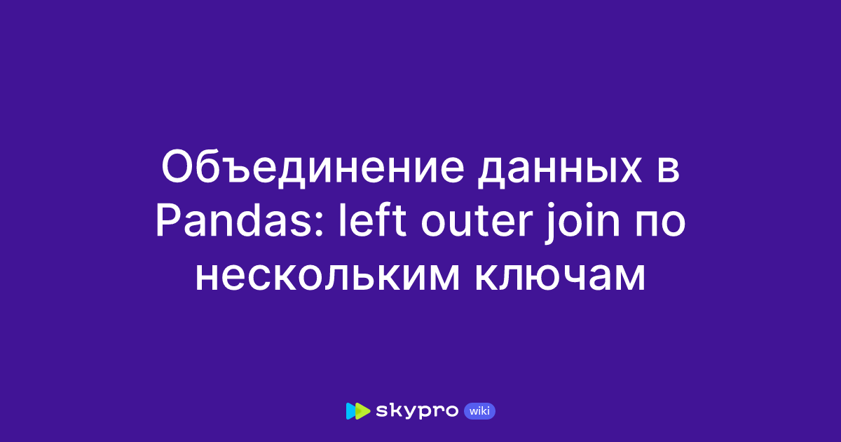 Объединение данных в Pandas: left outer join по нескольким ключам Объединение данных в Pandas: left outer join по нескольким ключам