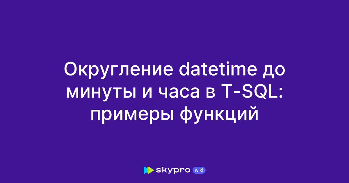Округление Datetime до минуты и часа в T Sql примеры функций