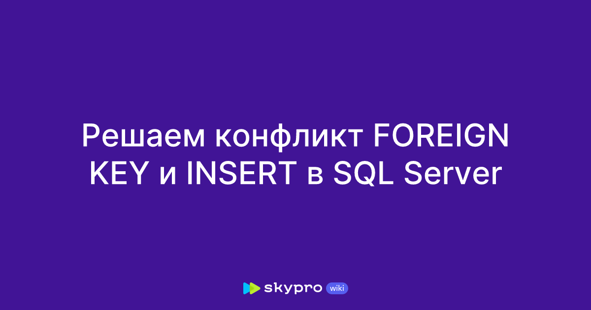 Решаем конфликт FOREIGN KEY и INSERT в SQL Server Решаем конфликт FOREIGN KEY и INSERT в SQL Server