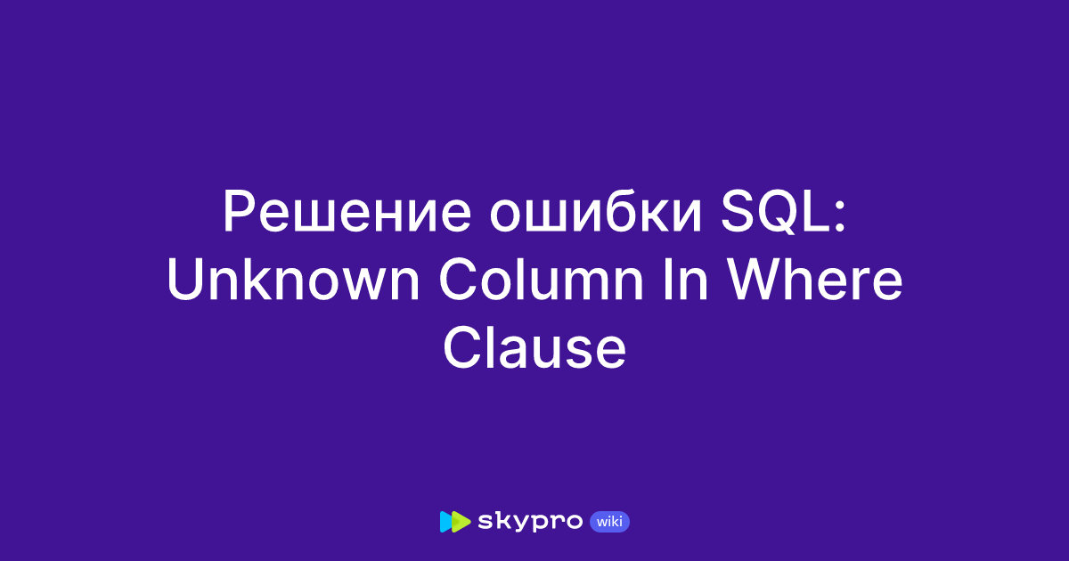 Решение ошибки SQL: Unknown Column In Where Clause Решение ошибки SQL: Unknown Column In Where Clause