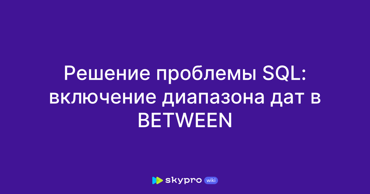 Решение проблемы Sql включение диапазона дат в Between