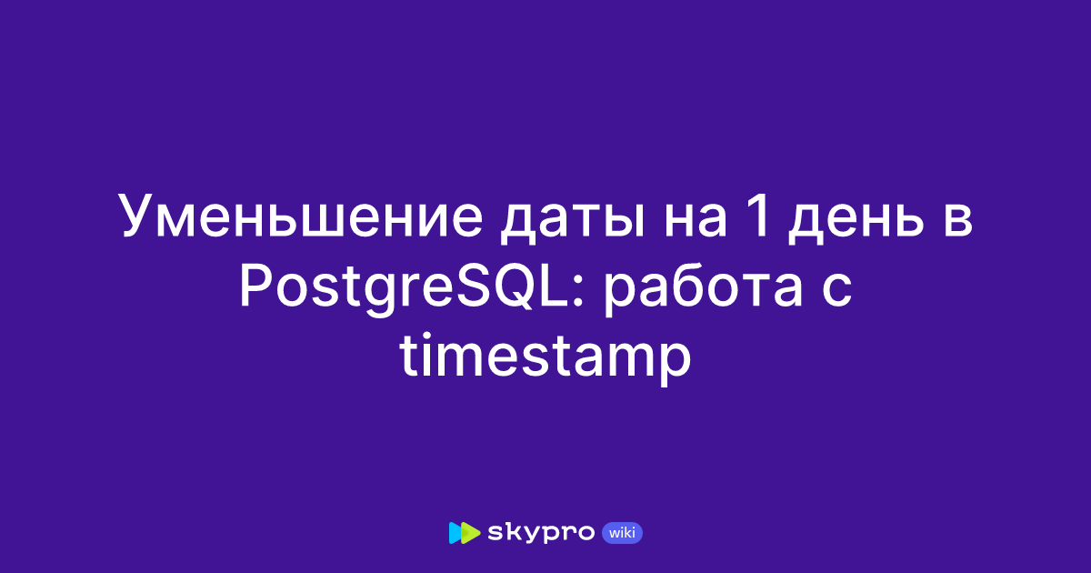 Уменьшение даты на 1 день в Postgresql работа с Timestamp