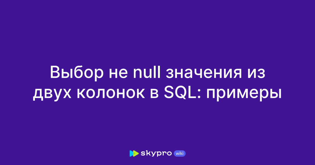 Выбор не null значения из двух колонок в SQL: примеры Выбор не null значения из двух колонок в SQL: примеры